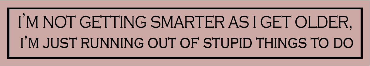 I'm Not Getting Smarter As I Get Older, I'm Just Running Out Of Stupid ...